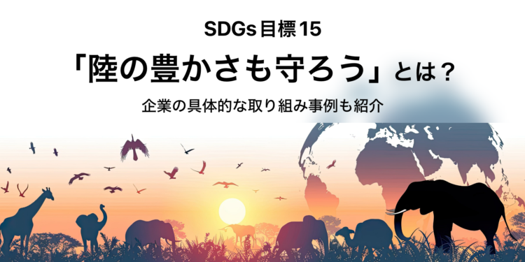 SDGs目標15「陸の豊かさも守ろう」とは？企業の具体的な取り組み事例も紹介 – 株式会社スリーエーコンサルティング